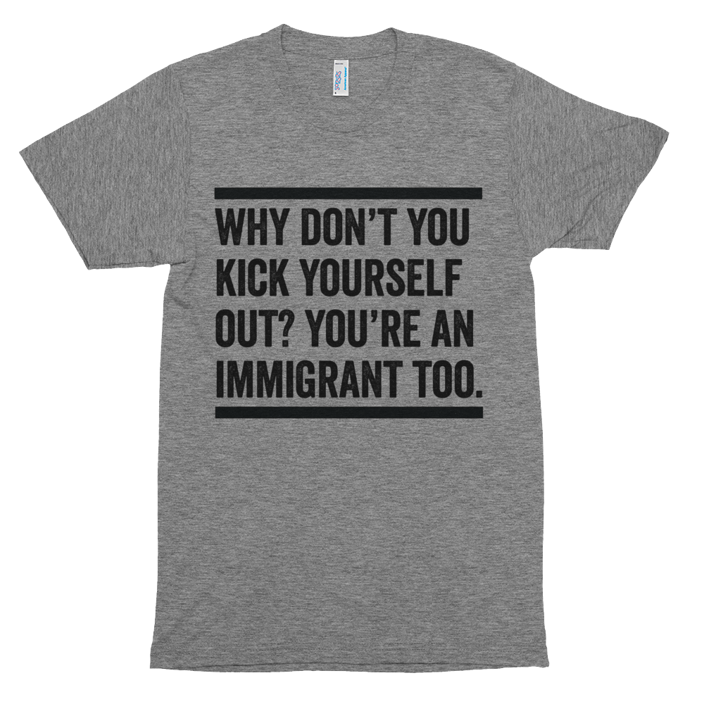 Immigrant Kick Yourself Out, You're an Immigrant Too Soft T-Shirt ...